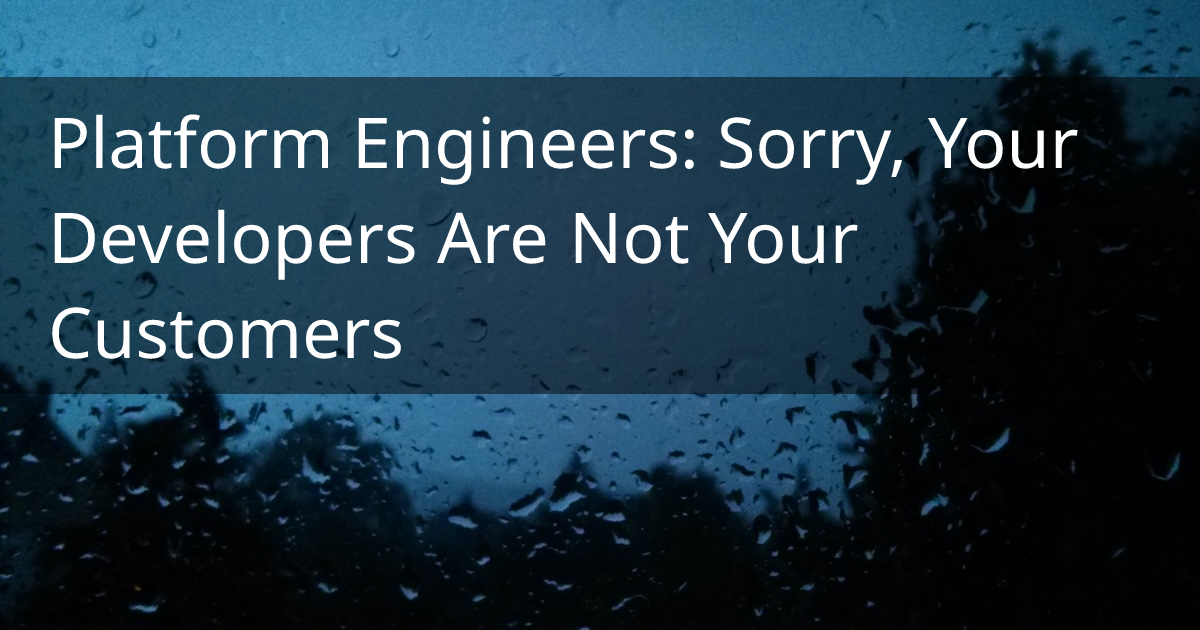 Platform Engineers: Sorry, Your Developers Are Not Your Customers